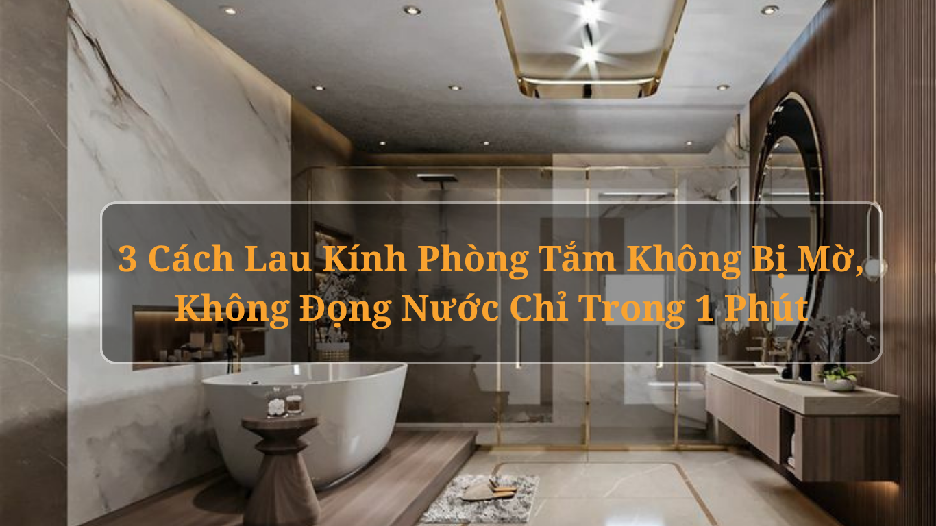 3 Cách lau kính phòng tắm không bị mờ, không đọng nước chỉ trong 1 phút